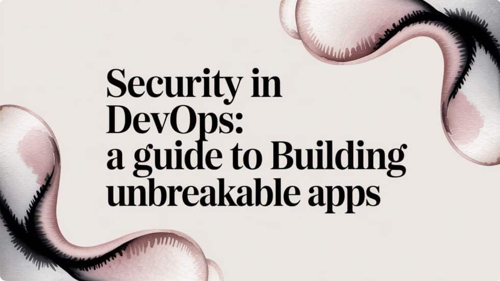 Security in DevOps: A Guide to Building Unbreakable Apps